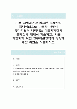 근래 국제결혼과 외국인 노동자의 국내취업으로 다문화 가정이 증가하면서 나타나는 다문화가정의 문제점에 대해서 기술하고, 이를 해결하기 위한 정부지원정책의 방향에 대한 의견을 서술하시오-1페이지