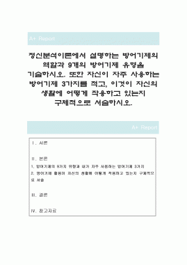 정신분석이론에서 설명하는 방어기제의 역할과 9개의 방어기제 유형을 기술하시오. 또한 자신이 자주 사용하는 방어기제 3가지를 적고, 이것이 자신의 생활에 어떻게 작용하고 있는지 구체적으로 서술하시오-1페이지