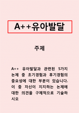 유아발달_유아발달과 관련된 5가지 논제 중 초기경험과 후기경험의 중요성에 대한 부분이 있습니다. 이 중 자신이 지지하는 논제에 대한 의견을 구체적으로 기술하시오-1페이지