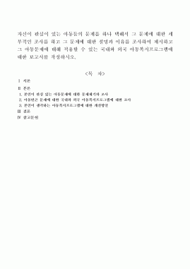 자신이 관심이 있는 아동들의 문제를 하나 택해서 그 문제에 대한 세부적인 조사를 하고 그 문제에 대한 설명과 이유를 조사하여 제시하고 그 아동문제에 대해 적용할 수 있는 국내와 외-1페이지