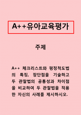 유아교육평가_체크리스트와 평정척도법의 특징, 장단점을 기술하고 두 관찰법의 공통성과 차이점을 비교하여 두 관찰법을 적용한 자신의 사례를 제시하시오.-1페이지