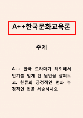 한국문화교육론_한국 드라마가 해외에서 인기를 얻게 된 원인을 살펴보고, 한류의 긍정적인 면과 부정적인 면을 서술하시오-1페이지