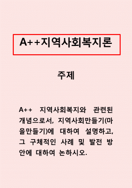 지역사회복지론_지역사회복지와 관련된 개념으로서, 지역사회만들기(마을만들기)에 대하여 설명하고, 그 구체적인 사례 및 발전 방안에 대하여 논하시오.-1페이지