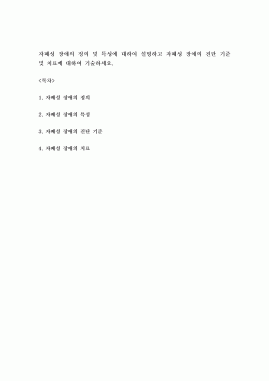 자폐성 장애의 정의 및 특성에 대하여 설명하고 자폐성 장애의 진단 기준 및 치료에 대하여 기술-1페이지