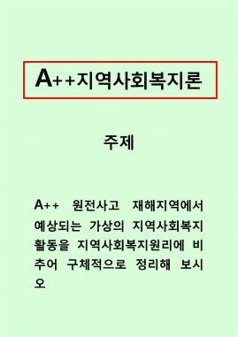 지역사회복지론_원전사고 재해지역에서 예상되는 가상의 지역사회복지활동을 지역사회복지원리에 비추어 구체적으로 정리해 보시오-1페이지