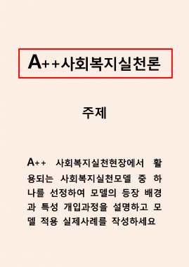 사회복지실천론_사회복지실천현장에서 활용되는 사회복지실천모델 중 하나를 선정하여 모델의 등장 배경과 특성 개입과정을 설명하고 모델 적용 실제사례를 작성하세요-1페이지