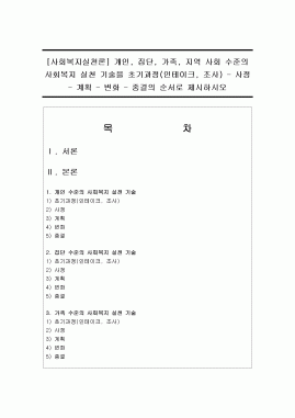 [사회복지실천론] 개인,  집단,  가족,  지역 사회 수준의 사회복지 실천 기술을 초기과정(인테이크,  조사) - 사정 - 계획 - 변화 - 종결의 순서로 제시하시오 - 실천기술-1페이지