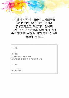 기업과 이익과 더불어 고객만족을 극대화하여 보다 많은 고객을 충성고객으로 확보해야 합니다. 그렇다면 고객만족을 달성하기 위해 유념해야 할 사항은 어떤 것이 있는지 생각해 보세요-1페이지