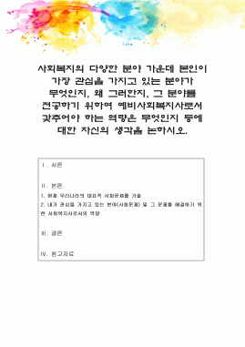 사회복지의 다양한 분야 가운데 본인이 가장 관심을 가지고 있는 분야가 무엇인지, 왜 그러한지, 그 분야를 전공하기 위하여 예비사회복지사로서 갖추어야 하는 역량은 무엇인지 등에 대한 자신의 생각을 논하시오-1페이지