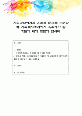 사회과학에서의 윤리적 문제를 고려할 때 사회복지조사에서 유의해야 할 것들에 대해 토론해 봅시다-1페이지