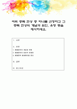 여러 중독 현상 중 하나를 선정하고 그 중독 현상의 개념과 원인, 유형 등을 제시하세요-1페이지