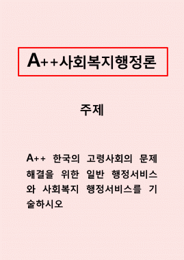 사회복지행정론]한국의 고령사회의 문제해결을 위한 일반 행정서비스와 사회복지 행정서비스를 기술하시오-1페이지