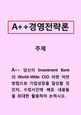 경영전략론-당신이 Investment Bank의 World-Wide CEO 라면 어떤 방법으로 기업성장을 달성할 것인지, 수업시간에 배운 내용들을 최대한 활용하여 논하시오.-1페이지