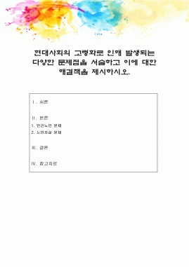 현대사회의 고령화로 인해 발생되는 다양한 문제점을 서술하고 이에 대한 해결책을 제시하시오-1페이지