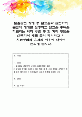 물질관련 장애 중 알코올과 관련하여 금단의 세계를 설명하고 알코올 중독을 치료하는 여러 방법 중 한 가지 방법을 선택하여 예를 들어 제시하고 이 치료방법의 효과와 예후에 대하여 논의해 봅시다-1페이지