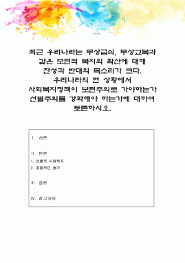 최근 우리나라는 무상급식, 무상교복과 같은 보편적 복지의 확산에 대해 찬성과 반대의 목소리가 크다. 우리나라의 현 상황에서 사회복지정책이 보편주의로 가야하는가 선별주의를 강화해야 하는가에 대하여 토론하-1페이지