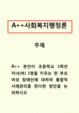 사회복지행정론]본인이 초등학교 1학년 자녀(여) 1명을 키우는 한 부모 여성 장애인에 대하여 통합적 사례관리를 한다면 방안을 논의하시오-1페이지