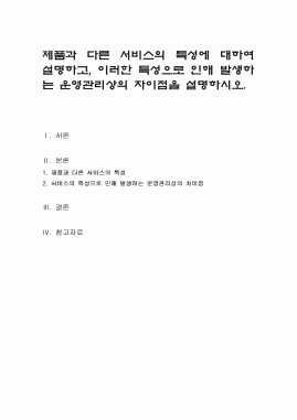 제품과 다른 서비스의 특성에 대하여 설명하고, 이러한 특성으로 인해 발생하는 운영관리상의 차이점을 설명하시오-1페이지