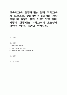 영유아교육 현장에서는 현재 과학교육의 일환으로, 상업화되어 SET화된 과학 교구 및 활동이 많이 이루어지고 있다. 이렇게 진행되는 과학교육의 효율성에 대하여 본인의 의견을 논하시오-1페이지