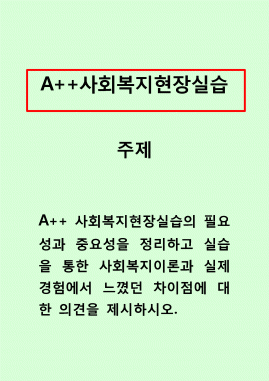 사회복지현장실습]사회복지현장실습의 필요성과 중요성을 정리하고 실습을 통한 사회복지이론과 실제경험에서 느꼈던 차이점에 대한 의견을 제시하시오.-1페이지