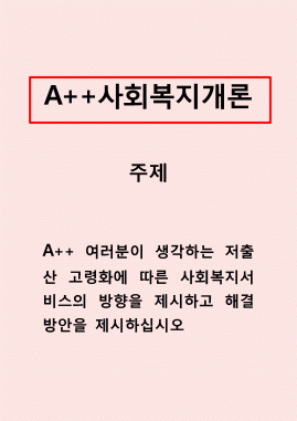 사회복지개론]여러분이 생각하는 저출산 고령화에 따른 사회복지서비스의 방향을 제시하고 해결방안을 제시하십시오-1페이지