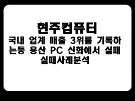 현주컴퓨터  : 현주컴퓨터 국내 업계 매출 3위를 기록하는등 용산 PC 신화에서 실패 실패사례분석-1페이지