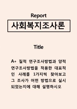 사회복지조사론_질적 연구조사방법과 양적연구조사방법을 적용한 대표적인 사례를 1가지씩 찾아보고 그 조사가 어떤 방법으로 실시되었는지에 대해 설명하시오_-1페이지