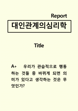 [사회과학] 대인관계의심리학)우리가 관습적으로 행동하는 것들 중 바뀌게 되면 의미가 있다고 생각하는 것은 무엇인가-1페이지