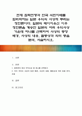 현재 침략전쟁과 한국 식민지배를 합리화하는 일본 우익의 사상적 뿌리는 정한론이다. 일본의 메이지유신 이후 정한론을 계승한 일본의 여러 우익사상 가운데 하나를 선택하여 사상의 등장 배경, 사상의 내용, 활동-1페이지