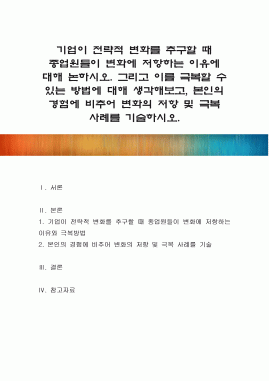 기업이 전략적 변화를 추구할 때 종업원들이 변화에 저항하는 이유에 대해 논하시오. 그리고 이를 극복할 수 있는 방법에 대해 생각해보고, 본인의 경험에 비추어 변화의 저항 및 극복 사례를 기술하시오-1페이지