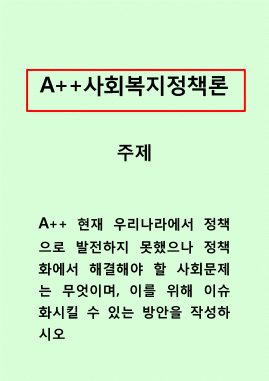 사회복지정책론]현재 우리나라에서 정책으로 발전하지 못했으나 정책화에서 해결해야 할 사회문제는 무엇이며, 이를 위해 이슈화시킬 수 있는 방안을 작성하시오-1페이지