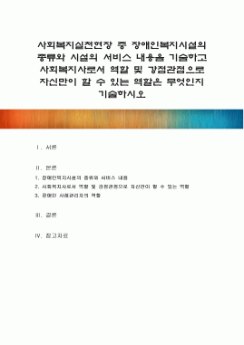 사회복지실천현장 중 장애인복지시설의 종류와 시설의 서비스 내용을 기술하고 사회복지사로서 역할 및 강점관점으로 자신만이 할 수 있는 역할은 무엇인지 기술하시오-1페이지