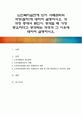 노인복지실천에 있어 사례관리의 과정(절차)에 대하여 설명하시오. 각 과정 중에서 본인이 생각할 때 가장 중요하다고 생각되는 과정과 그 이유에 대하여 설명하시오-1페이지