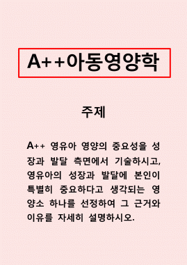 아동영양학-영유아 영양의 중요성을 성장과 발달 측면에서 기술하시고, 영유아의 성장과 발달에 본인이 특별히 중요하다고 생각되는 영양소 하나를 선정하여 그 근거와 이유를 자세히 설명하시오.-1페이지