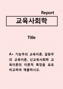 교육사회학)기능주의 교육이론, 갈등주의 교육이론, 신교육사회학 교육이론의 이론적 특징을 표로 비교하여 제출하시오.-1페이지