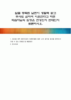 알콜 중독된 남편이 생활력 없고 주사도 심하여 이혼한다고 하면 학습자님의 입장은 찬성인지 반대인지 토론-1페이지