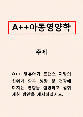 아동영양학-영유아기 트랜스 지방의 섭취가 향후 성장 및 건강에 미치는 영향을 설명하고 섭취 제한 방안을 제시하십시오.-1페이지