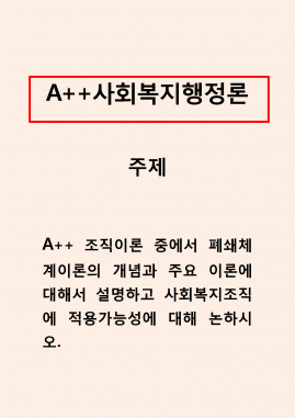 사회복지행정론-조직이론 중에서 폐쇄체계이론의 개념과 주요 이론에 대해서 설명하고 사회복지조직에 적용가능성에 대해 논하시오.-1페이지