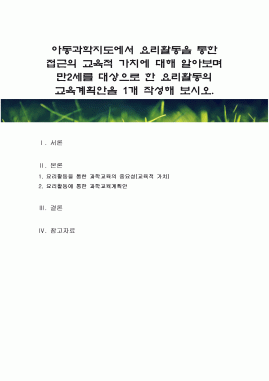 아동과학지도에서 요리활동을 통한 접근의 교육적 가치에 대해 알아보며 만2세를 대상으로 한 요리활동의 교육계획안을 1개 작성해 보시오-1페이지