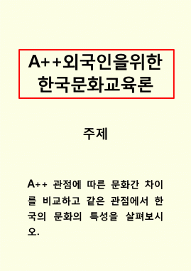 외국인을위한한국문화교육론-관점에 따른 문화간 차이를 비교하고 같은 관점에서 한국의 문화의 특성을 살펴보시오.-1페이지