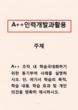 인력개발과활용-조직 내 학습극대화하기 위한 동기부여 사례를 설명하시오. 단, 여기서 학습의 목적, 학습 내용, 학습 효과 및 개인 의견을 명확히 제시하시오.-1페이지