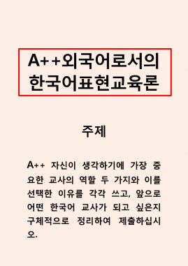 외국어로서의한국어표현교육론-자신이 생각하기에 가장 중요한 교사의 역할 두 가지와 이를 선택한 이유를 각각 쓰고, 앞으로 어떤 한국어 교사가 되고 싶은지 구체적으로 정리하여 제출하십시오.-1페이지