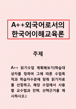 외국어로서의한국어이해교육론-읽기수업 계획해보기(학습대상자를 정하여 그에 따른 수업목적과 학습자수준에 맞춰 읽기자료를 선정하고, 해당 수업에서 사용할 교수법과 전략, 선택근거를 제시하시오.)-1페이지