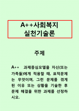 사회복지실천기술론-과제중심모델을 자신(또는 가족들)에게 적용할 때, 표적문제는 무엇이며, 그런 문제를 겪게 된 이유 또는 상황을 기술한 후 문제 해결을 위한 과제를 선정하시오.-1페이지