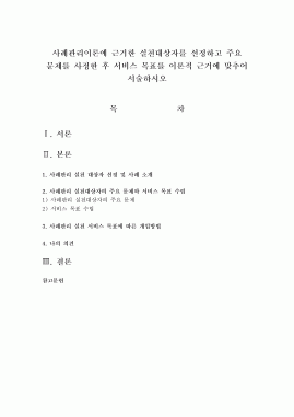 사례관리이론에 근거한 실천대상자를 선정하고 주요 문제를 사정한 후 서비스 목표를 이론적 근거에 맞추어 서술 : 사례관리-1페이지