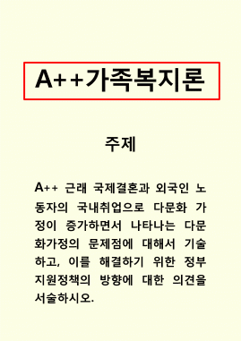 가족복지론-근래 국제결혼과 외국인 노동자의 국내취업으로 다문화 가정이 증가하면서 나타나는 다문화가정의 문제점에 대해서 기술하고, 이를 해결하기 위한 정부지원정책의 방향에 대한 의견을 서술하시오.-1페이지