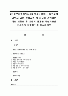 (한국문화자원의이해1 공통) 교재나 강의에서 다루고 있는 문화자원 중 하나를 선택하여 직접 체험한 후 아래의 과제물 작성기준을 준수하여 체험후기를 작성하시오 (체험후기)-1페이지