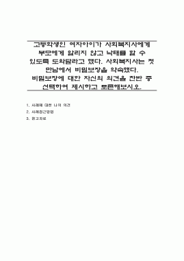 고등학생인 여자아이가 사회복지사에게 부모에게 알리지 않고 낙태를 할 수 있도록 도와달라고 했다. 사회복지사는 첫 만남에서 비밀보장을 약속했다. 비밀보장에 대한 자신의 의견을 찬반 중 선택하여 제시하고 토-1페이지