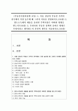 (부동산시장과정책 공통) 1. 서울 강남의 부동산 가격이 전국에서 가장 높은데 왜 그런지 이유를 설명하시오.(10점) 2. 양도소득세의 세율을 올리면 주택시장은 어떠한 영향을 받-1페이지