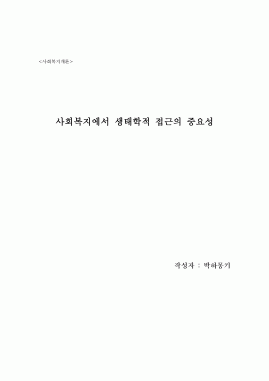 사회복지개론- 사회복지에서 생태학적 접근의 중요성 (생태학적 접근에 대해 설명하고 사회복지에서 생태학적 접근의 중요성에 대한 자신의 생각을 서술하시오)-1페이지